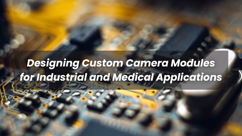 Designing Custom Camera Modules for Industrial and Medical Applications ...